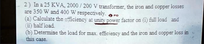 2) In a 25 KVA 2000/200 V transformer, the iron and copper losses are ...