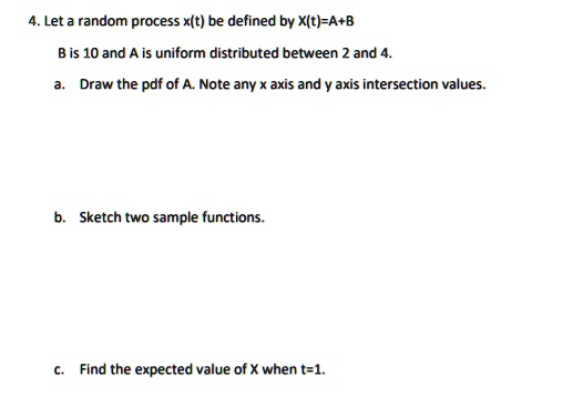 SOLVED: Let a random process x(t) be defined by X(t) = A + B. B is 10 and A is uniformly ...