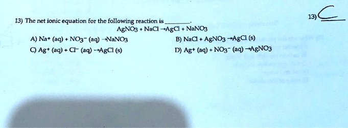 SOLVED:13) The net ionic equation for the following reaction AgNO: NaCl ~AgCI NaNO3 A) Na+ (aq ...