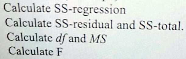 SOLVED: Calculate SS-regression, SS-residual, and SS-total. Calculate df and MS. Calculate F.