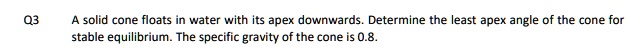 Q3 A solid cone floats in water with its apex downwards. Determine the least apex angle of the ...
