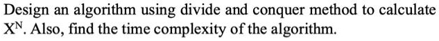 SOLVED: Design an algorithm using divide and conquer method to calculate XN.Also,find the time ...