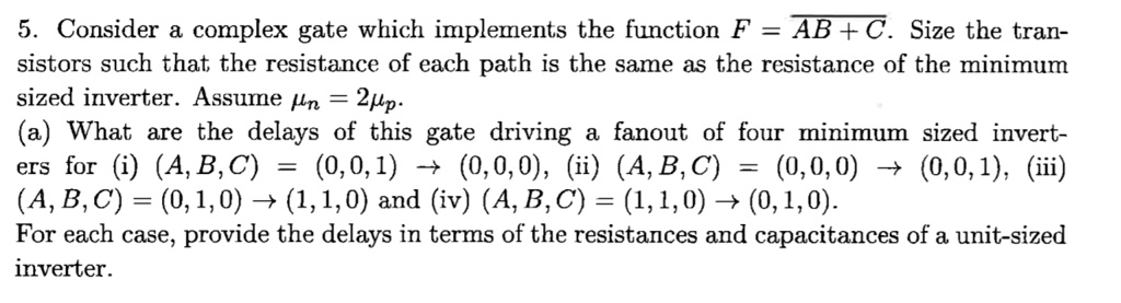 5. Consider a complex gate which implements the function F = AB + C. Size the transistors such ...