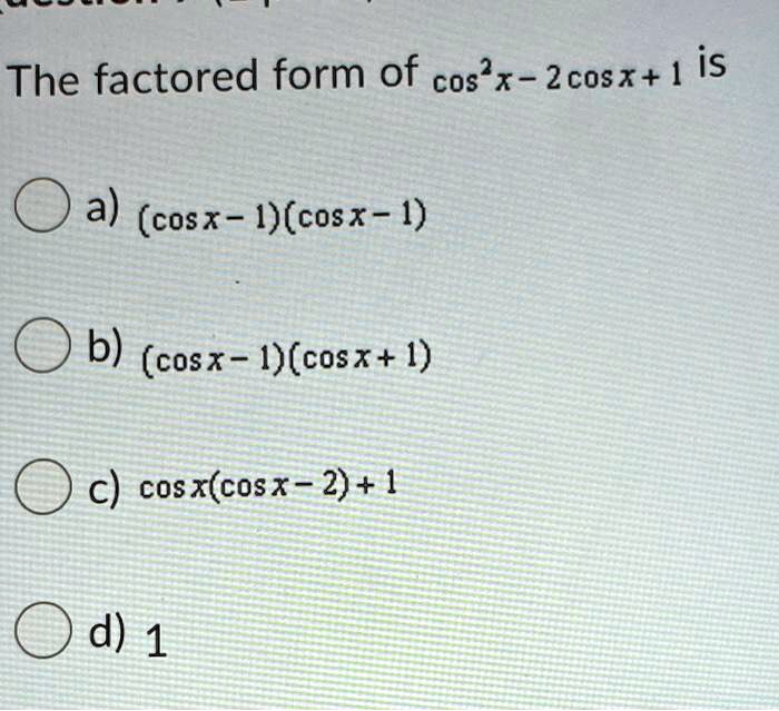 SOLVED: The factored form of cos^2x - 2cosx + 1 is a) (cosx - 1)(cosx ...
