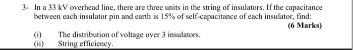 In a 33 kV overhead line, there are three units in the string of insulators. If the capacitance ...