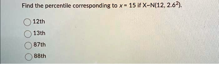 SOLVED: Find the percentile corresponding to x = 15 if X-N(12, 2.6²). O 12th 13th 87th 88th Find ...