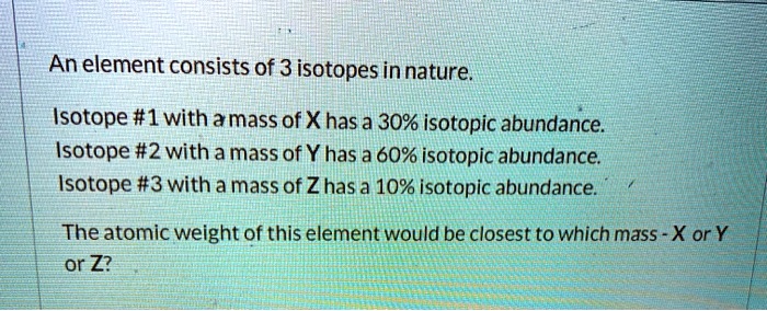 SOLVED: An element consists of 3 isotopes in nature. Isotope #1, with a ...