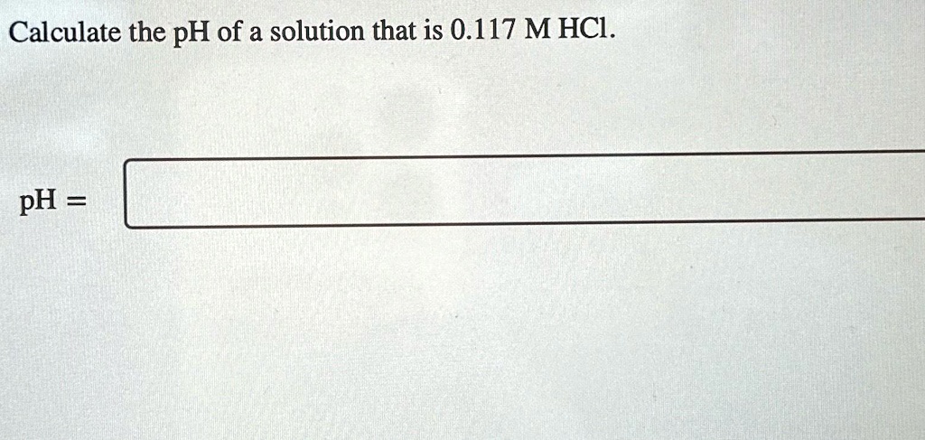 SOLVED: Calculate the pH of a solution that is 0.117MHCl. pH= Calculate the pH of a solution ...