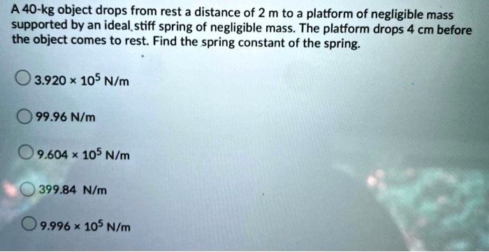 SOLVED: A 40-kg object drops from rest a distance of 2 m to a platform of negligible mass ...