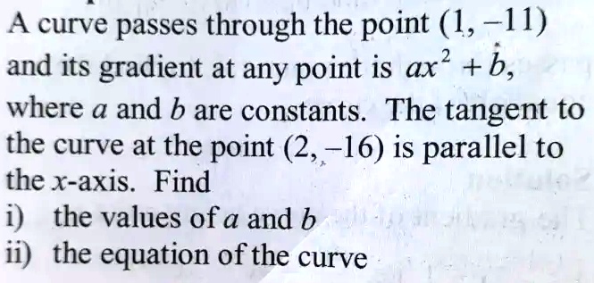 A curve passes through the point (1,-11) and its gradient at any point is ax2 +b, where a and b ...