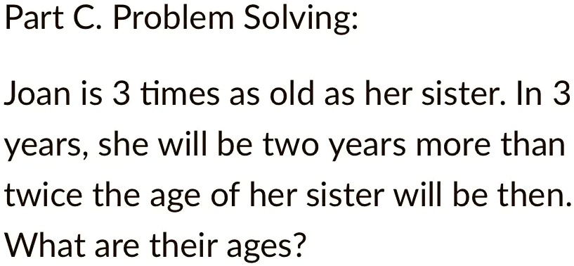 SOLVED: Part C. Problem Solving: Joan is 3 times as old as her sister: In 3 years, she will be ...