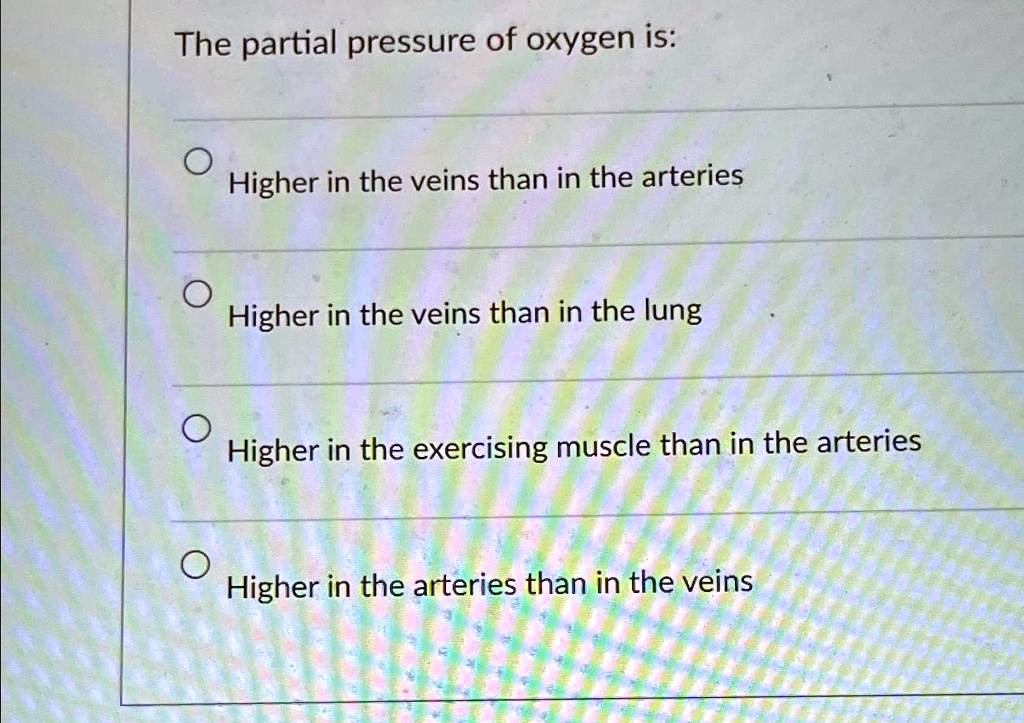 The partial pressure of oxygen is: Higher in the veins than in the ...