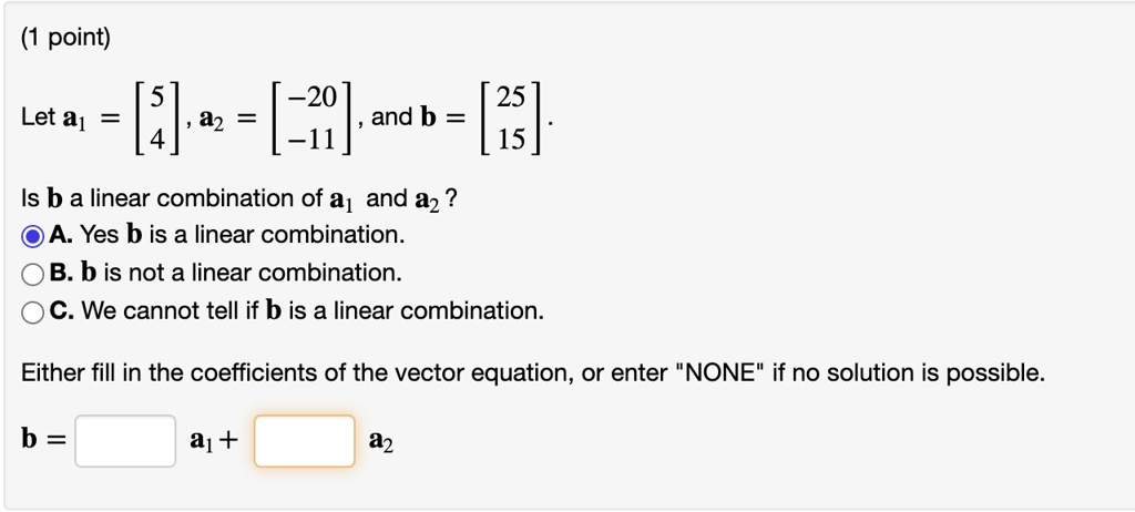 SOLVED: (1 point) 20 25 Let a1 15 Is b a linear combination of ay and a ...