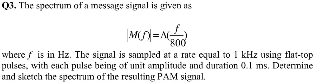 SOLVED: Q3. The spectrum of a message signal is given as where f is in Hz. The signal is sampled ...