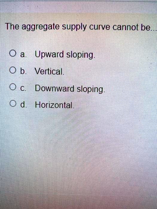 SOLVED: The aggregate supply curve cannot be: O a) Upward sloping O b ... SOLVED: The aggregate supply curve cannot be: O a) Upward sloping O b ...