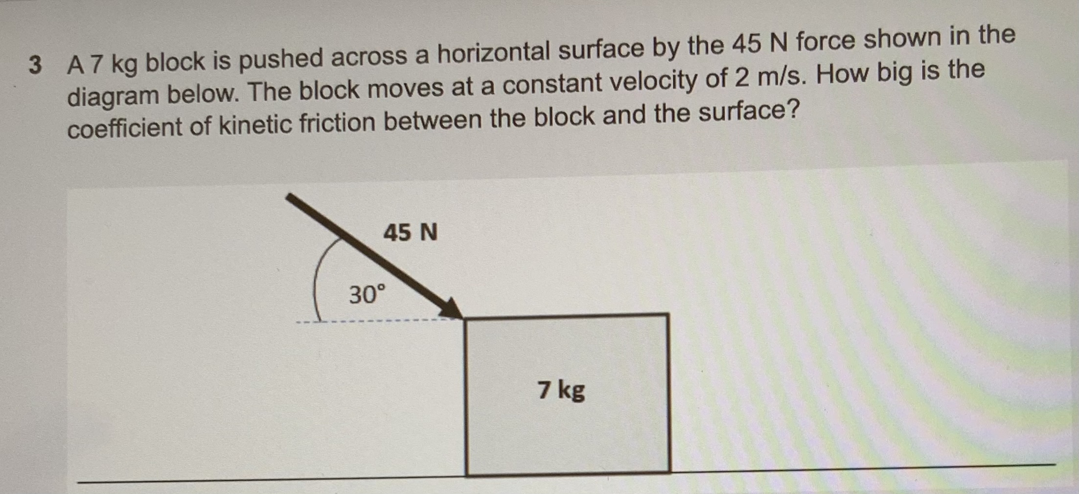a 7 kg block is pushed across a horizontal surface by the 45 n force shown in the diagram below ...
