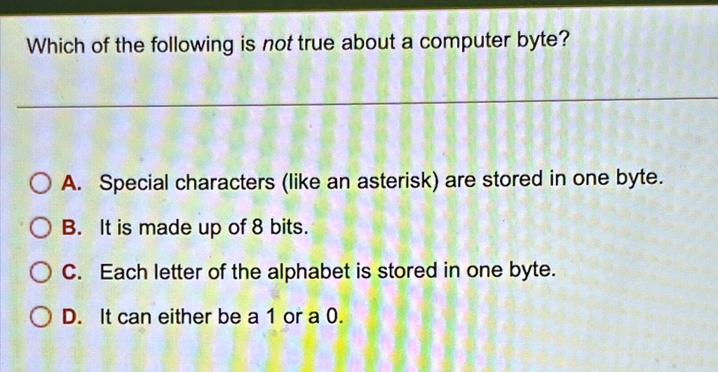 SOLVED: Which of the following is not true about a computer byte? A. Special characters (like an ...