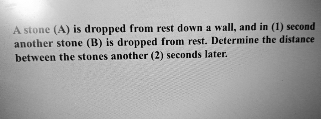 A stone (A) is dropped from rest down a wall, and in (1) second another ...
