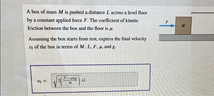 A box of mass M is pushed a distance L across a level floor by a constant applied force F. The ...