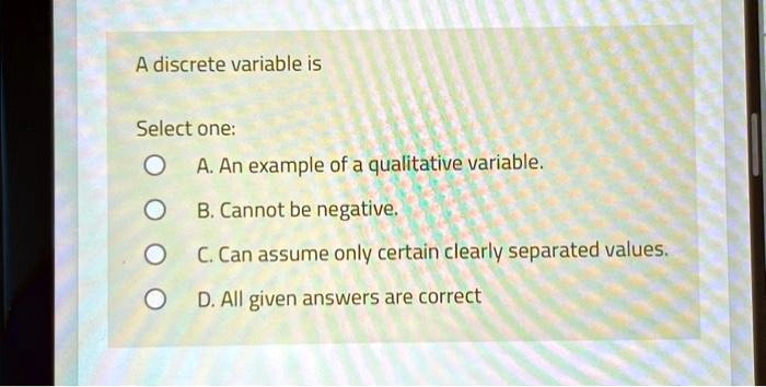 A discrete variable is Select one: A.An example of a qualitative variable B.Cannot be negative C ...