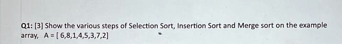 SOLVED: Q1:[3] Show the various steps of Selection Sort,Insertion Sort and Merge sort on the ...
