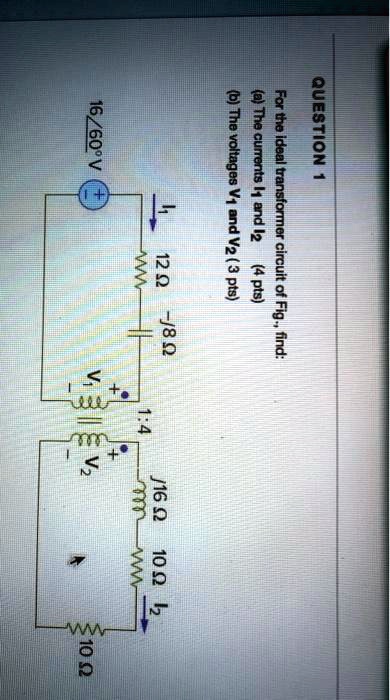SOLVED: for the ideal transformer circuit of Fig. find a) The currents I1 and I2b) The voltages ...