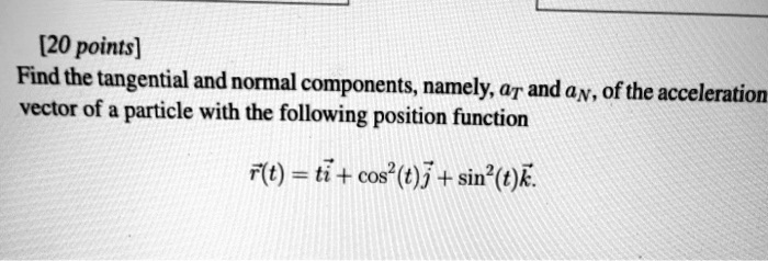 SOLVED: [20 points] Find the tangential and normal components, namely, ar and aN, ofthe ...