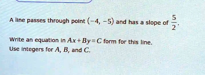SOLVED: A line passes through point (-4, 5) and has a slope of 5 2 Write an equation in Ax+By= C ...