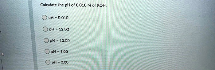 Calculate the pH of 0.010 M of KOH. pH = 0.010 pH = 12.00 pH = 13.00 pH ...