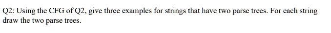 SOLVED: Q2: Using the CFG of Q2, give three examples for strings that have two parse trees. For ...