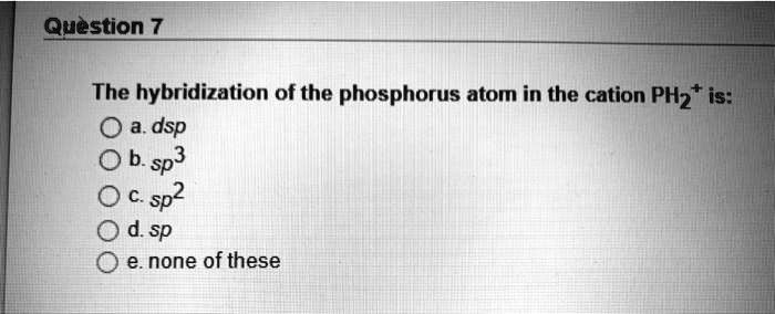 Question 7 The hybridization of the phosphorus atom in the cation PH2 ...