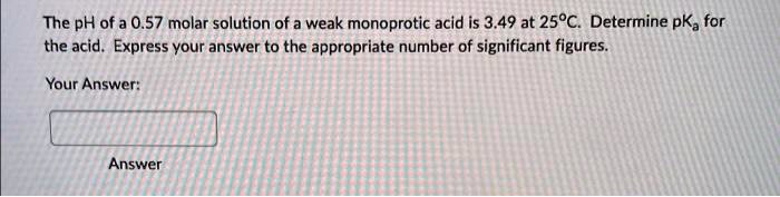 The pH of a 0.57 molar solution of a weak monoprotic acid is 3.49 at 25 ...