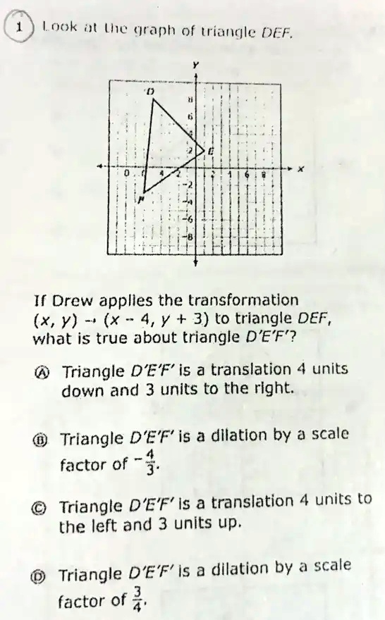 1) Look at the graph of triangle DEF. D Y E 0 If Drew applies the transformation (x, y) → (x - 4 ...