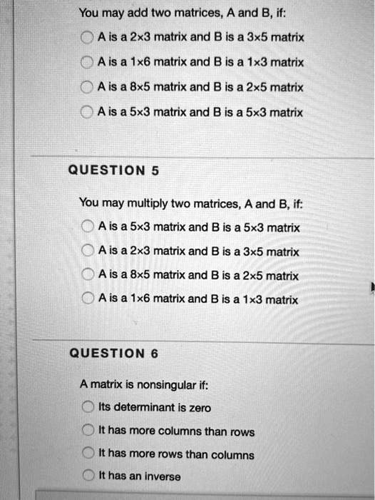 You may add two matrices, A and B, if: A is a 2x3 matrix and B is a 3x5 matrix A is a 1x6 matrix ...