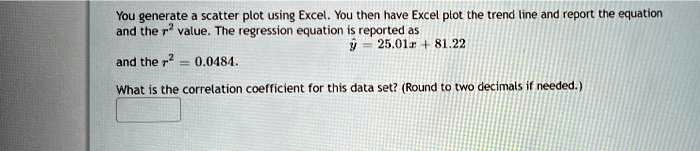 SOLVED: You generate a scatter plot using Excel. You then have Excel plot the trend line and ...