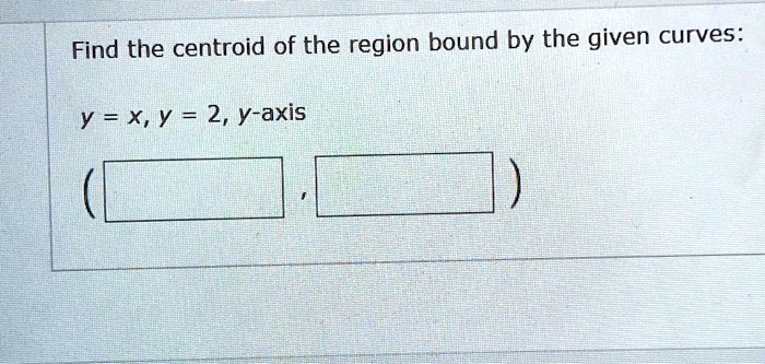 SOLVED: Find the centroid of the region bound by the given curves: y =X,y = 2, Y-axis