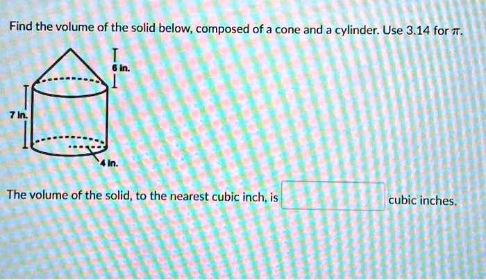 Find the volume of the solid below, composed of a cone and a cylinder. Use 3.14 for π. 6 in. 7 ...