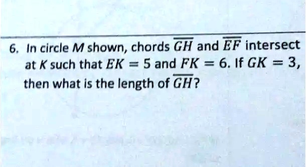 SOLVED: 6. In circle M shown, chords GH and EF intersect at K such that EK = 5 and FK = 6. If GK ...