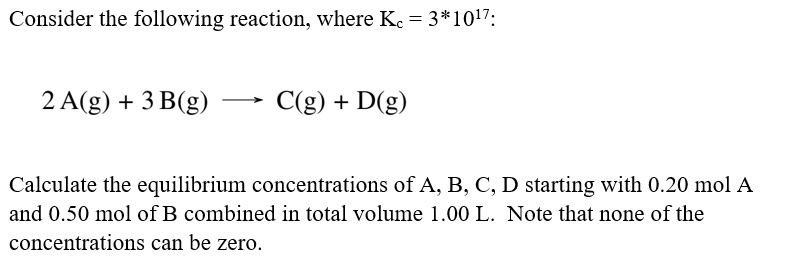 SOLVED: Consider the following reaction; where Kc = 3*1017: 2A(g) + 3 B(g) C(g) D(g) Calculate ...