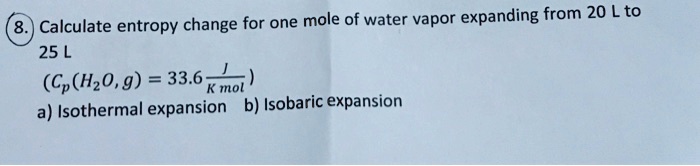 SOLVED: Calculate entropy change for one mole of water vapor expanding from 20 Lto 25 L (Cp(Hz0 ...