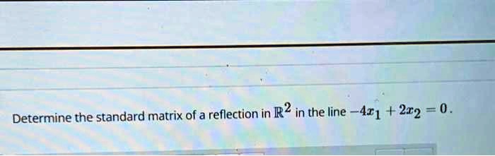 SOLVED: Determine the standard matrix of a reflection in R2 in the line −4x₁ + 2x2 = 0 ...