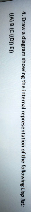 4. Draw a diagram showing the internal representation of the following Lisp list: ((A) B (C ((D ...