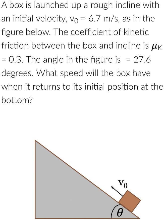 SOLVED: A box is launched up a rough incline with an initial velocity, v0 = 6.7 m/s, as in the ...