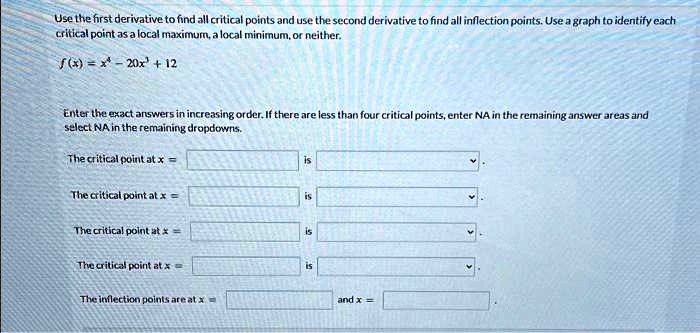 SOLVED: Use the first derivative to find all critical points and use ... SOLVED: Use the first derivative to find all critical points and use ...