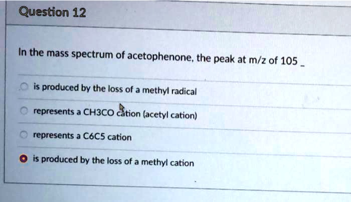 question 12 in the mass spectrum of acetophenone the peak at mz of 105 ...