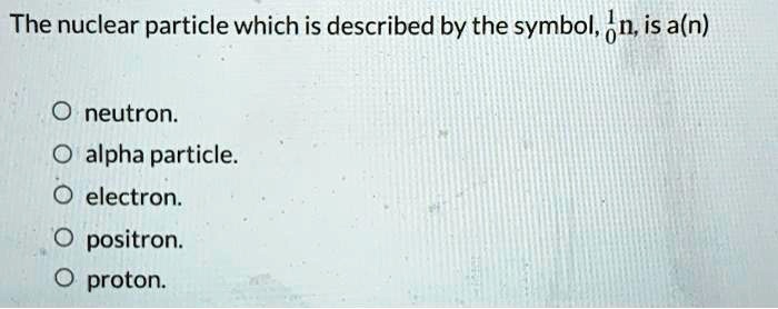 SOLVED: The nuclear particle which is described by the symbol, dn, is a ...