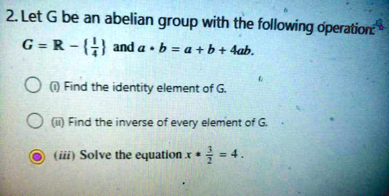 SOLVED:2 Let G be an abelian group with the following operation: G=R - {4} ada -b =a+b+ tab. 0 ...