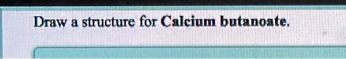 SOLVED: Draw structure for Calcium butanoate.