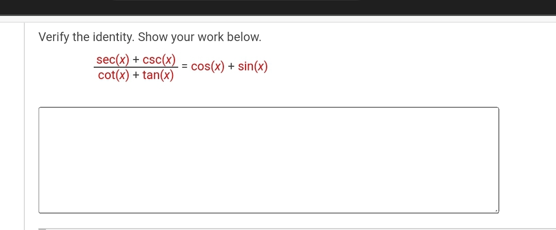 Verify the identity. Show your work below. (sec (x)+csc (x))/(cot (x)+tan (x))=cos (x)+sin (x)