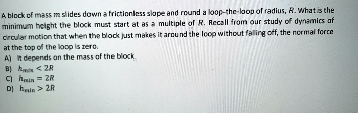 A block of mass m slides down a frictionless slope and round a loop-the-loop of radius, R. What ...